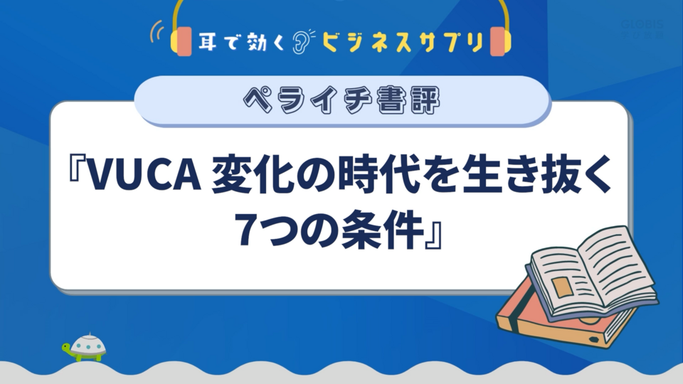 『VUCA 変化の時代を生き抜く7つの条件』／耳で効く！ビジネスサプリ ペライチ書評 | GLOBIS学び放題×知見録