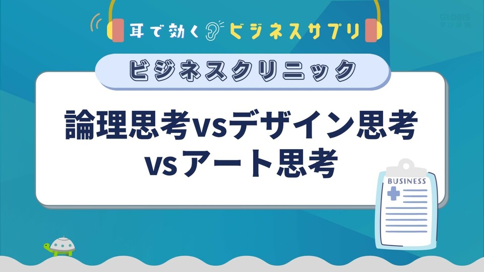 論理思考vsデザイン思考vsアート思考／耳で効く！ビジネスサプリ ビジネスクリニック | GLOBIS学び放題×知見録