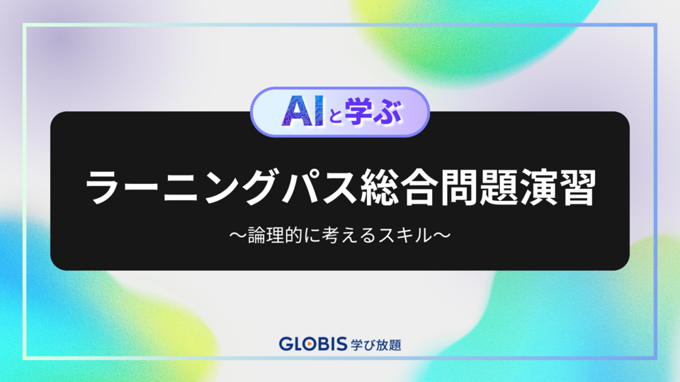 【AIと学ぶ】ラーニングパス総合問題演習 ~論理的に考えるスキル~ | GLOBIS学び放題×知見録